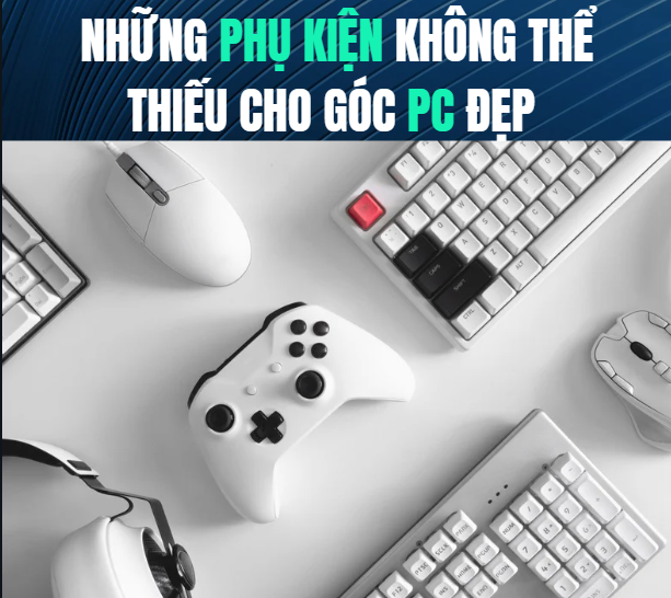 Những phụ kiện không thể bỏ qua cho một góc PC đẹp